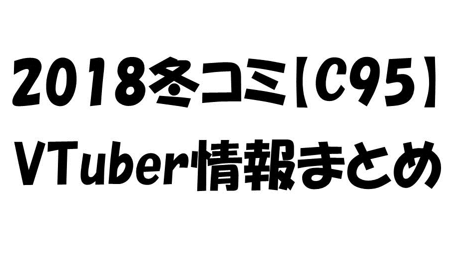 【C95】出展数300オーバー！ 冬コミに出展するVTuber関連一般サークル情報まとめ【2018冬コミケ】 | ニコニコニュース